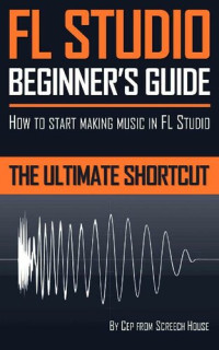 The Music Producer's Ultimate Guide to FL Studio 21: From beginner to ...
