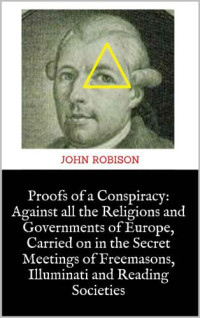 Proofs of a Conspiracy: Against all the Religions and Governments of Europe, Carried on in the ...