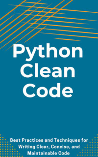 Python Clean Code: Best Practices and Techniques for Writing Clear, Concise, and Maintainable ...