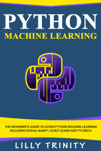 Python Machine Learning: The Beginner's Guide To Learn Python Machine Learning Including Keras ...
