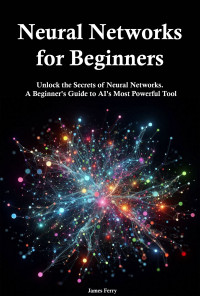 Neural Networks for Beginners: Unlock the Secrets of Neural Networks. A Beginner's Guide to AI's ...