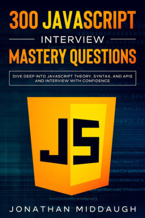 300 JavaScript Interview Mastery Questions: Dive Deep into JavaScript Theory, Syntax, and APIs ...