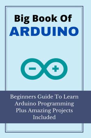 Big Book Of Arduino: Beginners Guide To Learn Arduino Programming Plus ...