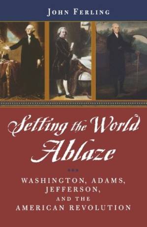 Setting the World Ablaze : Washington, Adams, Jefferson, and the ...