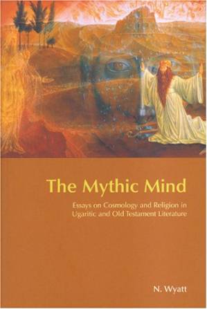 The Mythic Mind: Essays on Cosmology and Religion in Ugaritic and Old ...
