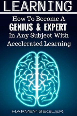 Learning: How To Become a Genius And Expert In Any Subject With Accelerated Learning ...