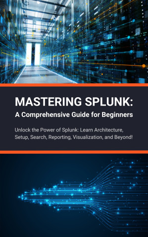 Mastering Splunk: A Comprehensive Guide for Beginners: Unlock the Power ...