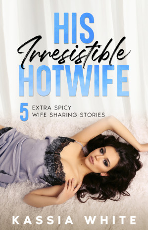 His Irresistible Hotwife: 5 Extra Spicy Wife Sharing Stories (Kassia White's Hotwife Collections ...