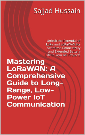 Mastering LoRaWAN: A Comprehensive Guide to Long-Range, Low-Power IoT Communication: Unlock the ...