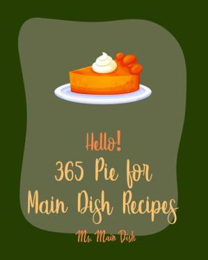 Hello! 365 Pie for Main Dish Recipes: Best Pie for Main Dish Cookbook ...