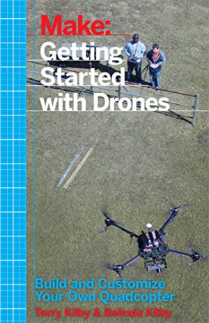 Make: Getting Started with Drones: Build and Customize Your Own Quadcopter | Terry Kilby ...