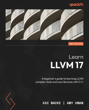 Learn LLVM 17, 2nd Edition: A beginner's guide to learning LLVM compiler tools and core ...